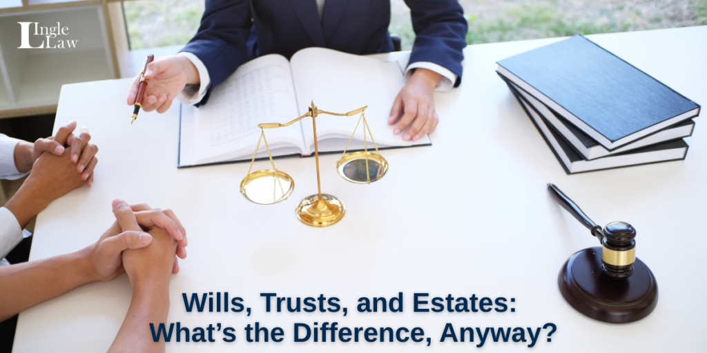 Wills, Trusts, and Estates: What’s the Difference, Anyway? - Ingle Law